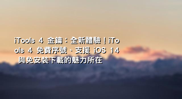 iTools 4 金鑰：全新體驗！iTools 4 免費序號、支援 iOS 14 與免安裝下載的魅力所在 :: 手機管理專門戶