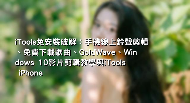 iTools免安裝破解：手機線上鈴聲剪輯、免費下載歌曲、GoldWave、Windows 10影片剪輯教學與iTools iPhone ...